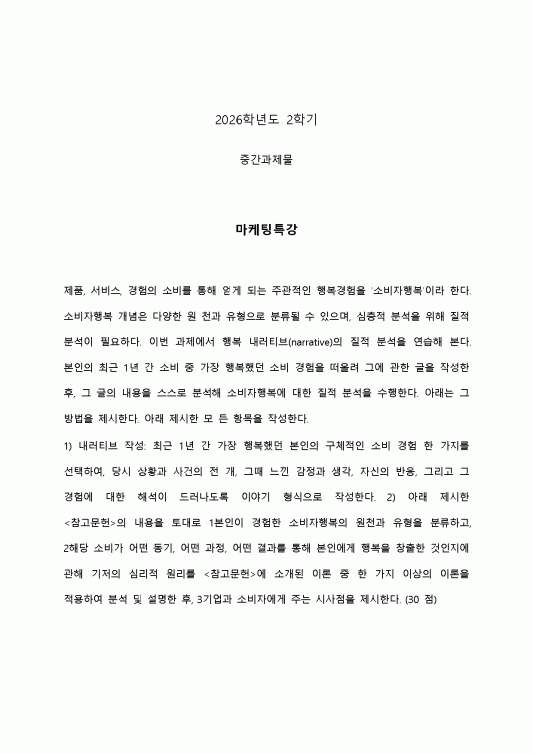 방송대 · 마케팅특강 · 경영학과 · 4학년 · 중간과제물 · 2026학년도 2학기 - 소비자행복의 질적 분석 - 제품, 서비스, 경험의 소비를 통해 얻게 되는 주관적인 행복경험을 소비자행복 이라 한다. 소비자행복 개념은 다양한 원 천과 유형으로 분류될 수 있으며, 심층적 분석을 위해 질적 분석이 필요하다. 이번 과제에서 행복 내러티브(narrative)의