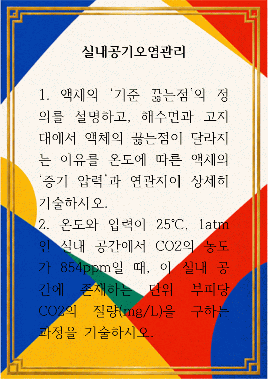 {{실내공기오염관리}}액체의 기준 끓는점의 정의 실내 공간에 존재하는 단위 부피당 CO2의 질량 구하는 과정 생체지표의 정의와 실내공기오염과 관련된 대표적인 사례 빌딩 증후군과 새집 증후군의 원인과 증상 설명