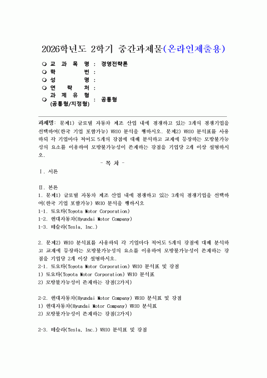 (2026학년도 2학기, 중간과제물, 경영전략론, 공통형) 문제1) 글로벌 자동차 제조 산업 내에 경쟁하고 있는 3개의 경쟁기업을 선택하여(한국 기업 포함가능) VRIO 분석을 행하시오. 문제2) VRIO 분석표를 사용하되 각 기업마다 적어도 5개의 강점에 대해 분석하고 교재에 등장하는 모방불가능성의 요소를 이용하여 모방불가능성이 존재하는 강점을 기업당 2개 이상 설명하시오.