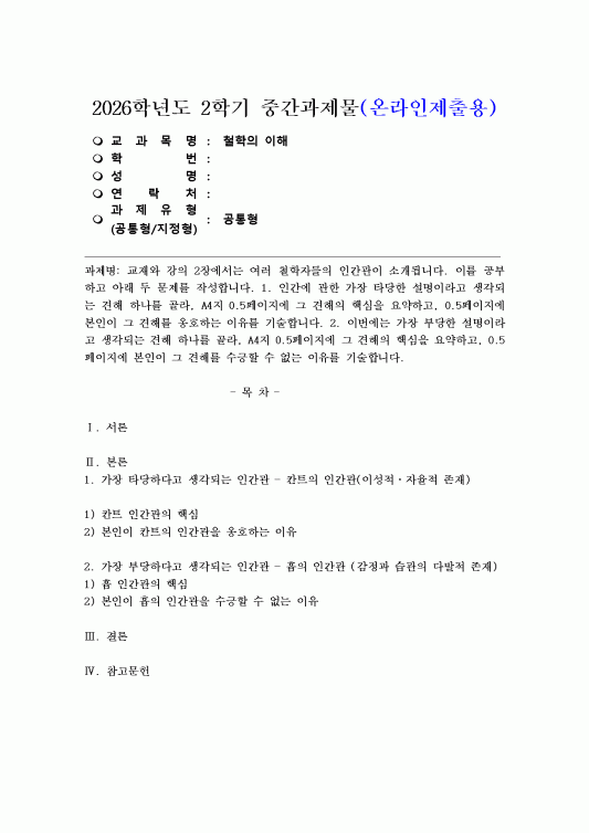 (철학의 이해, 2026학년도 2학기, 중간과제물) 교재와 강의 2장에서는 여러 철학자들의 인간관이 소개됩니다. 이를 공부하고 아래 두 문제를 작성합니다. 1. 인간에 관한 가장 타당한 설명이라고 생각되는 견해 하나를 골라, A4지 0.5페이지에 그 견해의 핵심을 요약하고, 0.5페이지에 본인이 그 견해를 옹호하는 이유를 기술합니다.  2. 이번에는 가장 부당한 설명이라고 생각되는 견해 하나를 골라, A4지 0.5페이지에 그 견해의 핵심을 요약하고, 0