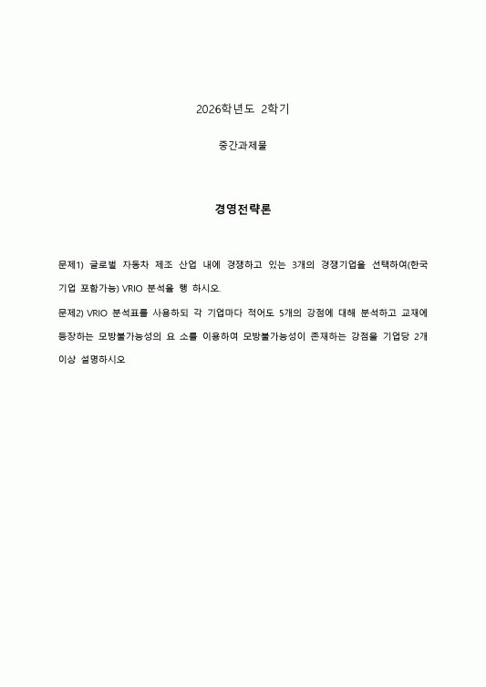 경영전략론 / 2026년 2학기 / 방송통신대 / 컴퓨터과학과 / 중간과제물 - 문제1) 글로벌 자동차 제조 산업 내에 경쟁하고 있는 3개의 경쟁기업을 선택하여(한국 기업 포함가능) VRIO 분석을 행 하시오. 문제2) VRIO 분석표를 사용하되 각 기업마다 적어도 5개의 강점에 대해 분석하고 교재에 등장하는 모방불가능성의 요 소를 이용하여 모방불가능성이