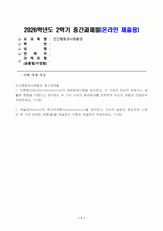 [인간행동과사회환경 2026년 2학기 중간과제물] 1. 브론펜브레너의 생태체계이론을 정리하고, 이 가운데 자신의 성장이나 생활에 영향을 미쳤다고 생각하는 두 가지 이상의 환경체계를 선택하여 자신의 경험과 연결하여 작성하세요 2. 매슬로의 욕구위계론을 정리하고, 자신의 삶에서 중요하게 느꼈던 욕구와 관련된 경험(들)을 매슬로의 이론과 연결하여 작성하세요