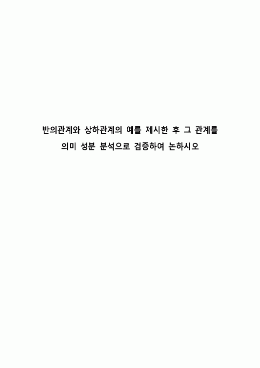 반의관계와 상하관계의 예를 제시한 후 그 관계를 의미 성분 분석으로 검증하여 논하시오
