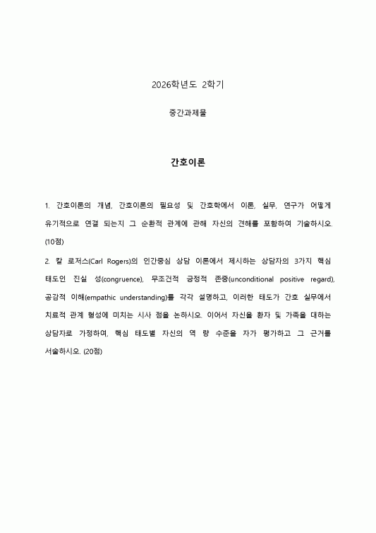 「간호이론, 2026년 2학기」 1. 간호이론의 개념, 간호이론의 필요성 및 간호학에서 이론, 실무, 연구가 어떻게 유기적으로 연결 되는지 그 순환적 관계에 관해 자신의 견해를 포함하여 기술하시오. (10점) 2. 칼 로저스(Carl Rogers)의 인간중심 상담 이론에서 제시하는 상담자의 3가지 핵심 태도인 진실 성(congruence), 무조건적 긍정적