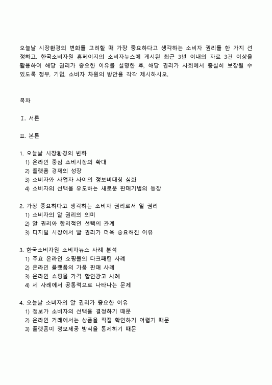 오늘날 시장환경의 변화를 고려할 때 가장 중요하다고 생각하는 소비자 권리를 한 가지 선정하고 한국소비자원 홈페이지의 소비자뉴스에 게시된 최근 3년 이내의 자료 3건 이상을 활용하여 해당 권리가 중요한 이유를 설명한 후 해당 권리가 사회에서 충실히 보장될 수 있도록 정부 기업 소비자 차원의 방안을 각각 제시하시오