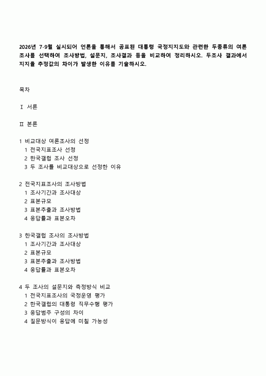 2026년 7-9월 실시되어 언론을 통해서 공표된 대통령 국정지지도와 관련한 두종류의 여론조사를 선택하여 조사방법 설문지 조사결과 등을 비교하여 정리하시오 두조사 결과에서 지지율 추정값의 차이가 발생한 이유를 기술하시오