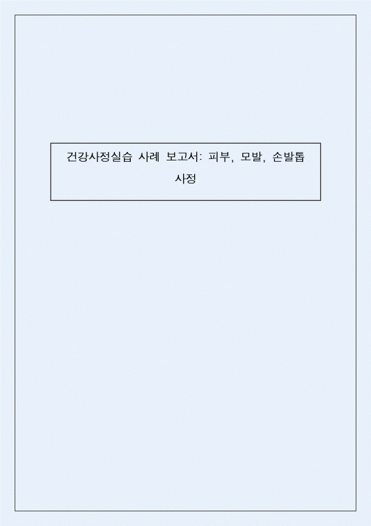 건강사정실습 사례 보고서: 피부, 모발, 손발톱 사정