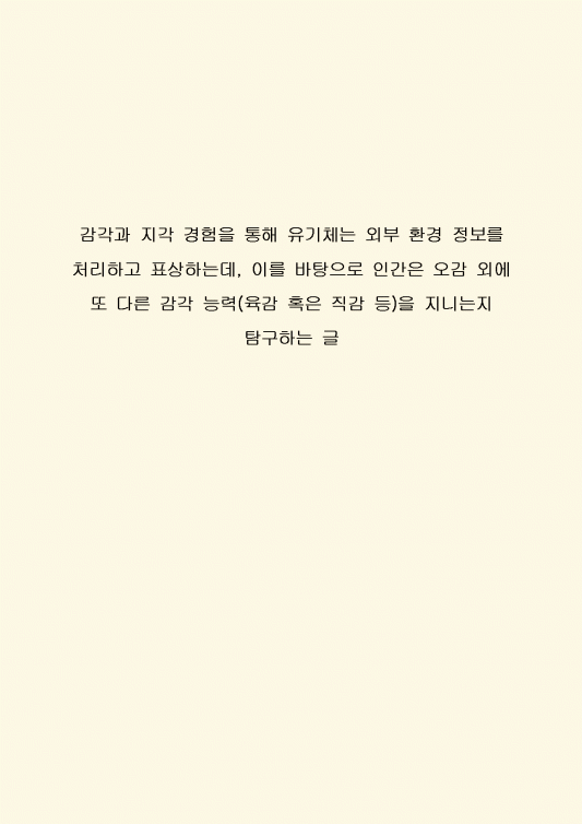 감각과 지각 경험을 통해 유기체는 외부 환경 정보를 처리하고 표상하는데, 이를 바탕으로 인간은 오감 외에 또 다른 감각 능력(육감 혹은 직감 등)을 지니는지 탐구하는 글