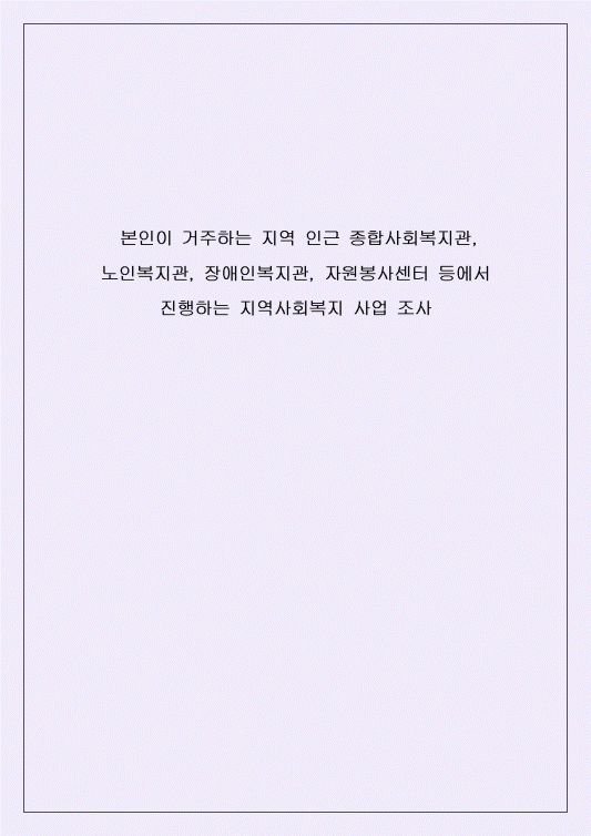 본인이 거주하는 지역 인근 종합사회복지관, 노인복지관, 장애인복지관, 자원봉사센터 등에서 진행하는 지역사회복지 사업 조사