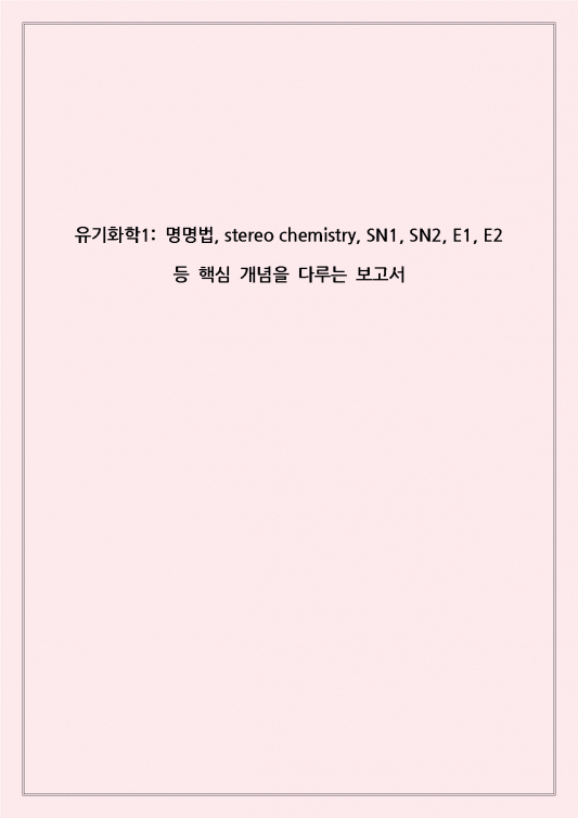 유기화학1: 명명법, stereo chemistry, SN1, SN2, E1, E2 등 핵심 개념을 다루는 보고서