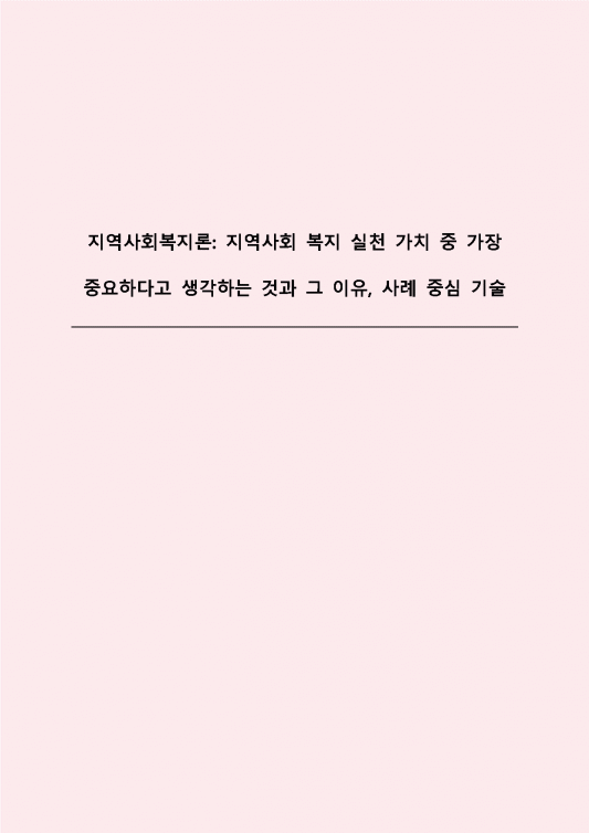 지역사회복지론: 지역사회 복지 실천 가치 중 가장 중요하다고 생각하는 것과 그 이유, 사례 중심 기술