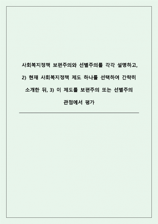 사회복지정책 보편주의와 선별주의를 각각 설명하고, 2) 현재 사회복지정책 제도 하나를 선택하여 간략히 소개한 뒤, 3) 이 제도를 보편주의 또는 선별주의 관점에서 평가