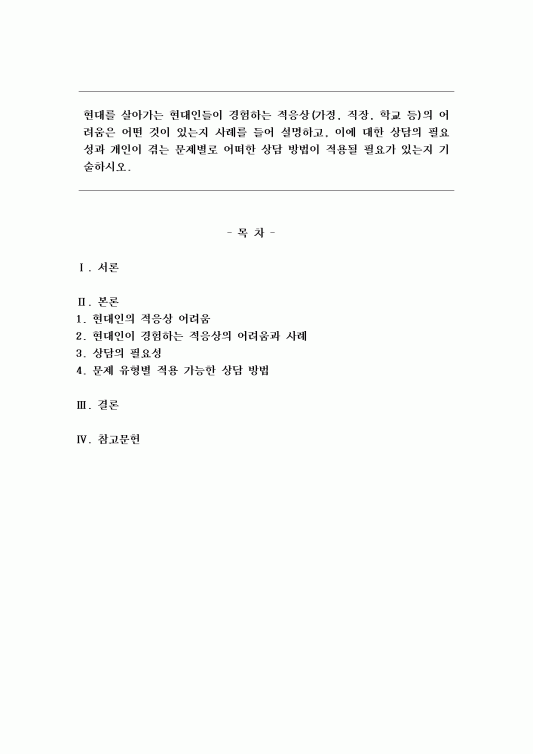 현대를 살아가는 현대인들이 경험하는 적응상(가정, 직장, 학교 등)의 어려움은 어떤 것이 있는지 사례를 들어 설명하고, 이에 대한 상담의 필요성과 개인이 겪는 문제별로 어떠한 상담 방법이 적용될 필요가 있는지 기술하시오.