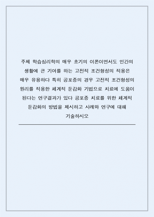 주제 학습심리학의 매우 초기의 이론이면서도 인간의 생활에 큰 기여를 하는 고전적 조건형성의 적용은 매우 유용하다 특히 공포증의 경우 고전적 조건형성의 원리를 적용한 체계적 둔감화 기법으로 치료에 도움이 된다는 연구결과가 있다 공포증 치료를 위한 체계적 둔감화의 방법을 제시하고 사례와 연구에 대해 기술하시오