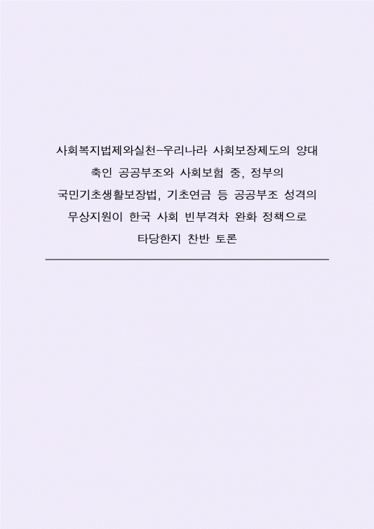 사회복지법제와실천-우리나라 사회보장제도의 양대 축인 공공부조와 사회보험 중, 정부의 국민기초생활보장법, 기초연금 등 공공부조 성격의 무상지원이 한국 사회 빈부격차 완화 정책으로 타당한지 찬반 토론