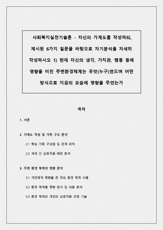 사회복지실천기술론 - 자신의 가계도를 작성하되, 제시된 6가지 질문을 바탕으로 자기분석을 자세히 작성하시오 1) 현재 자신의 생각, 가치관, 행동 등에 영향을 미친 주변환경체계는 무엇(누구)였으며 어떤 방식으로 지금의 모습에 영향을 주었는가