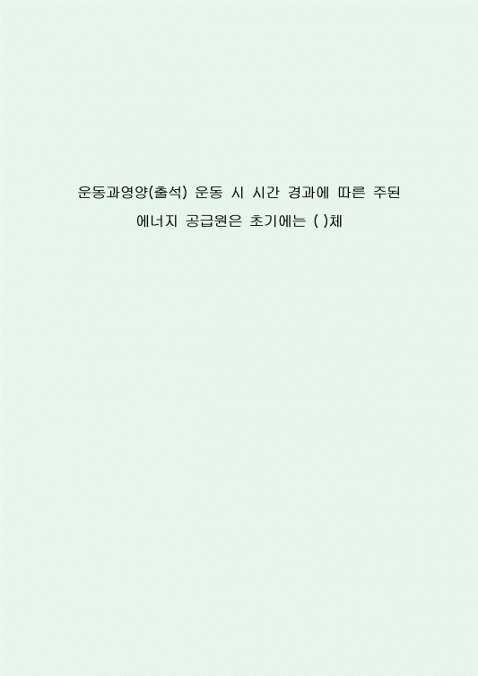 운동과영양(출석) 운동 시 시간 경과에 따른 주된 에너지 공급원은 초기에는 ( )체