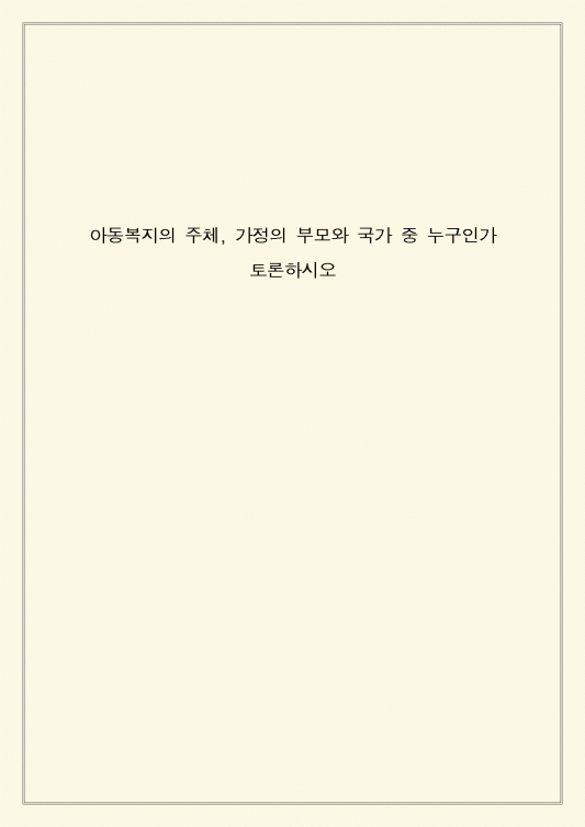 아동복지의 주체, 가정의 부모와 국가 중 누구인가 토론하시오