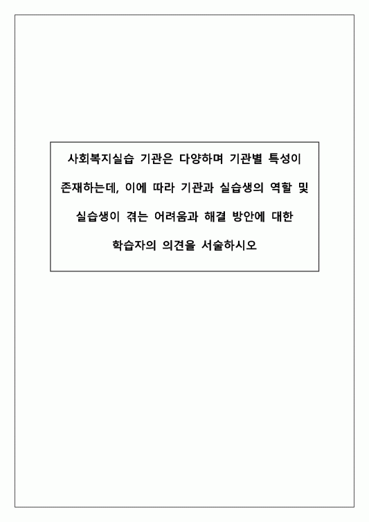 사회복지실습 기관은 다양하며 기관별 특성이 존재하는데, 이에 따라 기관과 실습생의 역할 및 실습생이 겪는 어려움과 해결 방안에 대한 학습자의 의견을 서술하시오