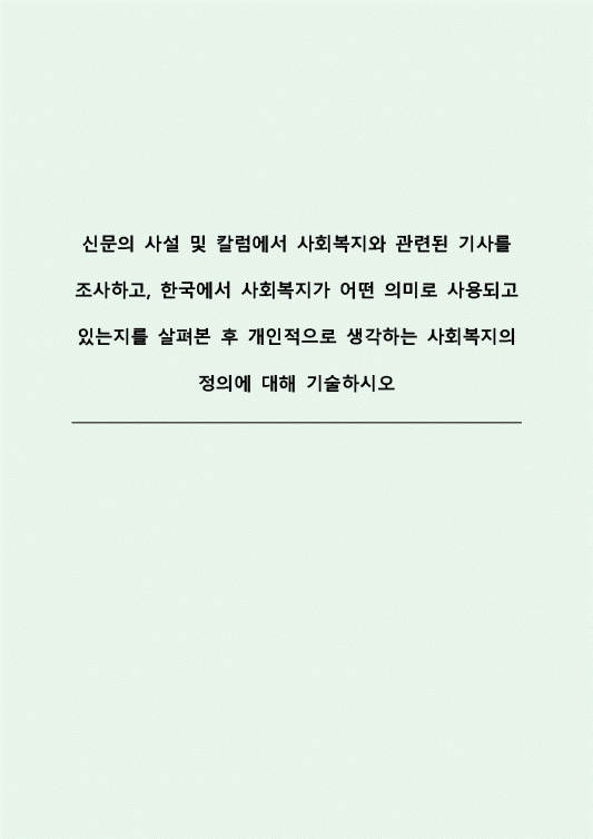 신문의 사설 및 칼럼에서 사회복지와 관련된 기사를 조사하고, 한국에서 사회복지가 어떤 의미로 사용되고 있는지를 살펴본 후 개인적으로 생각하는 사회복지의 정의에 대해 기술하시오