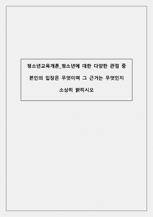 청소년교육개론_청소년에 대한 다양한 관점 중 본인의 입장은 무엇이며 그 근거는 무엇인지 소상히 밝히시오