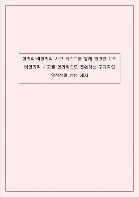 합리적·비합리적 사고 테스트를 통해 발견한 나의 비합리적 사고를 합리적으로 전환하는 구체적인 일상생활 방법 제시