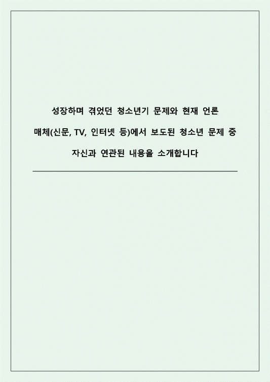성장하며 겪었던 청소년기 문제와 현재 언론 매체(신문, TV, 인터넷 등)에서 보도된 청소년 문제 중 자신과 연관된 내용을 소개합니다