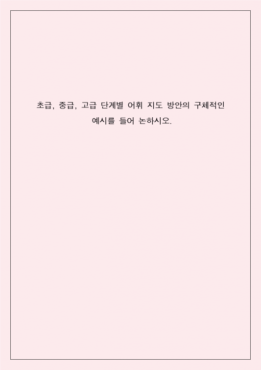초급, 중급, 고급 단계별 어휘 지도 방안의 구체적인 예시를 들어 논하시오.