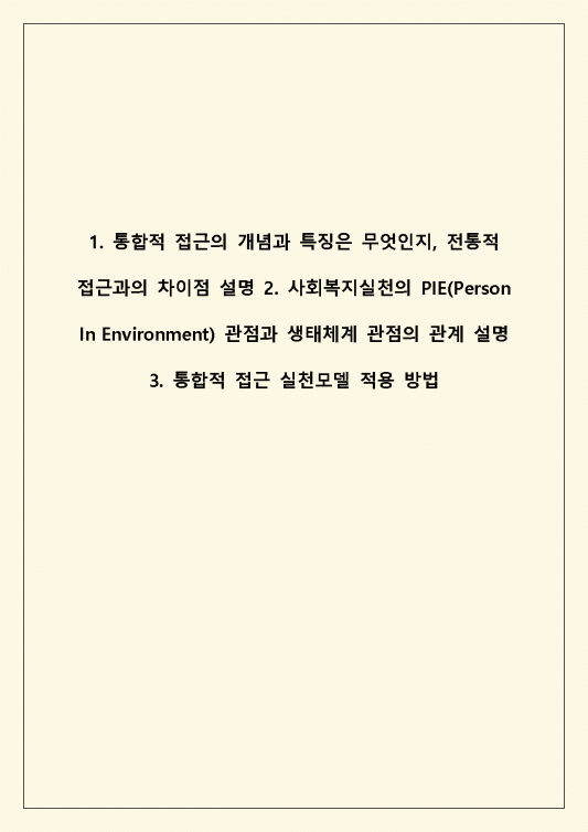 1. 통합적 접근의 개념과 특징은 무엇인지, 전통적 접근과의 차이점 설명 2. 사회복지실천의 PIE(Person In Environment) 관점과 생태체계 관점의 관계 설명 3. 통합적 접근 실천모델 적용 방법