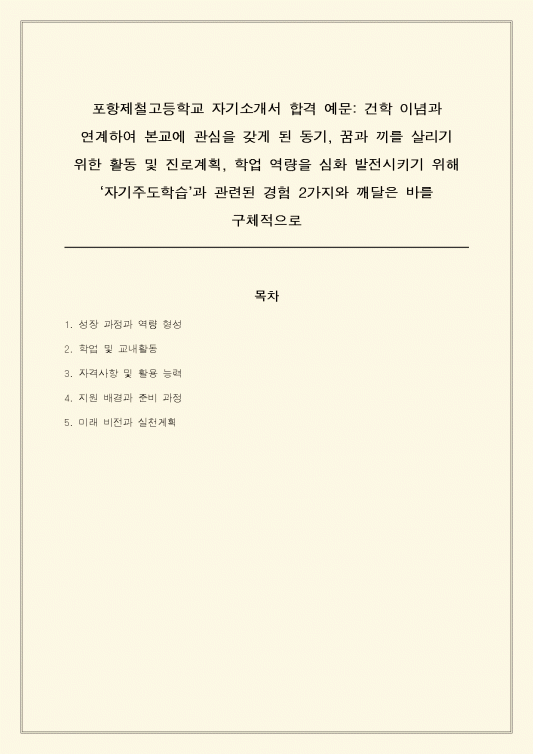 포항제철고등학교 자기소개서 합격 예문: 건학 이념과 연계하여 본교에 관심을 갖게 된 동기, 꿈과 끼를 살리기 위한 활동 및 진로계획, 학업 역량을 심화 발전시키기 위해 ‘자기주도학습’과 관련된 경험 2가지와 깨달은 바를 구체적으로