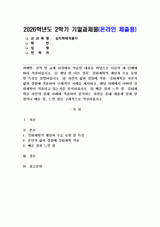 (2026학년도 2학기, 기말과제물, 심리학에게묻다) 강의 및 교재 12강에서 학습한 내용을 바탕으로 다음의 세 단계에 따라 작성하십시오. ① 개념 및 이론 정리: 강화계획의 개념과 주요 유형 및 특징을 설명하십시오. ② 자신의 삶과 경험에 적용: 강화계획을 자신의 삶과 경험에 적용하여 구체적인 사례를 제시하고, 해당 사례에서 어떠한 강화계획이 적용되고 있는지를 분석하십시오. ③ 배운 점과 느낀 점: 강화계획을 자신의 실제 사례에 적용하여 분석하는 과정