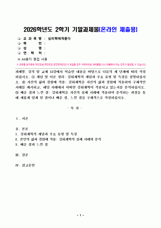 (심리학에게묻다, 2026학년도 2학기, 기말과제물) 강의 및 교재 12강에서 학습한 내용을 바탕으로 다음의 세 단계에 따라 작성하십시오. ① 개념 및 이론 정리: 강화계획의 개념과 주요 유형 및 특징을 설명하십시오. ② 자신의 삶과 경험에 적용: 강화계획을 자신의 삶과 경험에 적용하여 구체적인 사례를 제시하고, 해당 사례에서 어떠한 강화계획이 적용되고 있는지를 분석하십시오.③ 배운 점과 느낀 점: 강화계획을 자신의 실제 사례에 적용하여 분석하는 과정을