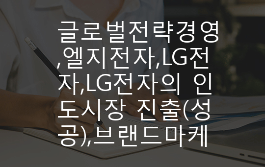 글로벌전략경영,엘지전자,LG전자,LG전자의 인도시장 진출(성공),브랜드마케팅,서비스마케팅,글로벌경영,사례분석,swot,stp,4p