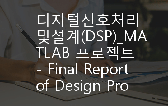 디지털신호처리및설계(DSP)_MATLAB 프로젝트 - Final Report of Design Project