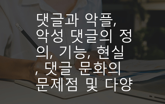 댓글과 악플, 악성 댓글의 정의, 기능, 현실, 댓글 문화의 문제점 및 다양한 대응방안