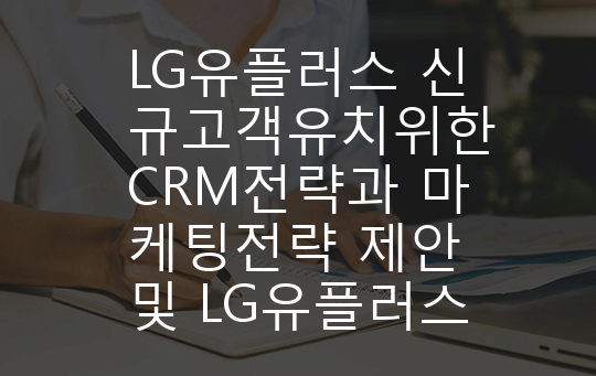 LG유플러스 신규고객유치위한 CRM전략과 마케팅전략 제안 및 LG유플러스 현재 마케팅전략분석및 LG유플러스 SWOT분석과 ...