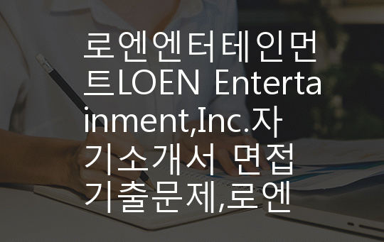 로엔엔터테인먼트LOEN Entertainment,Inc.자기소개서+면접기출문제,로엔엔터테인먼트(대졸신입)자소서,로엔엔터테인먼트 ...