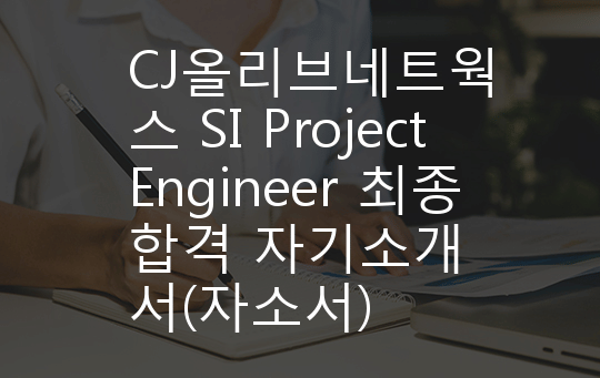 CJ올리브네트웍스 SI Project Engineer 최종 합격 자기소개서(자소서)
