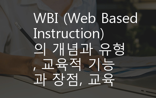 WBI (Web Based Instruction)의 개념과 유형, 교육적 기능과 장점, 교육설계원리, 문제점, 동기유발 방안과 ...