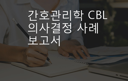 간호관리학 CBL 의사결정 사례 보고서