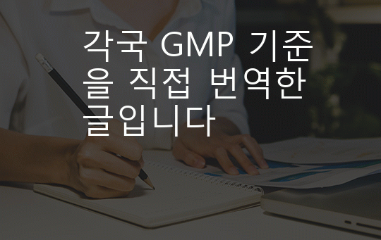 각국 GMP 기준을 직접 번역한 글입니다